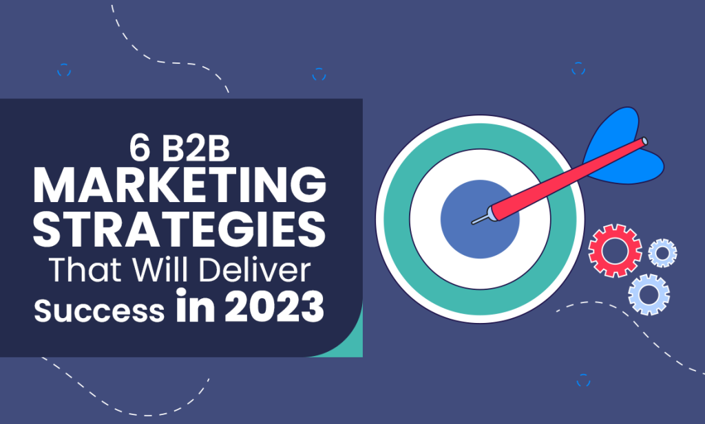 6 B2B Marketing Strategies That Will Deliver Success in 2023